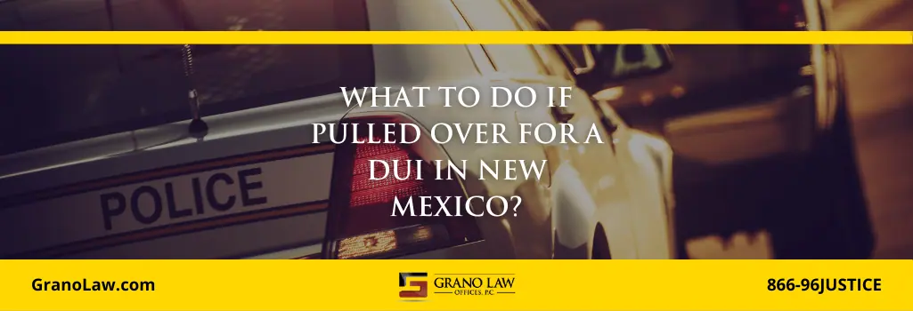 What to Do If Pulled Over for a DUI in New Mexico? | Grano Law