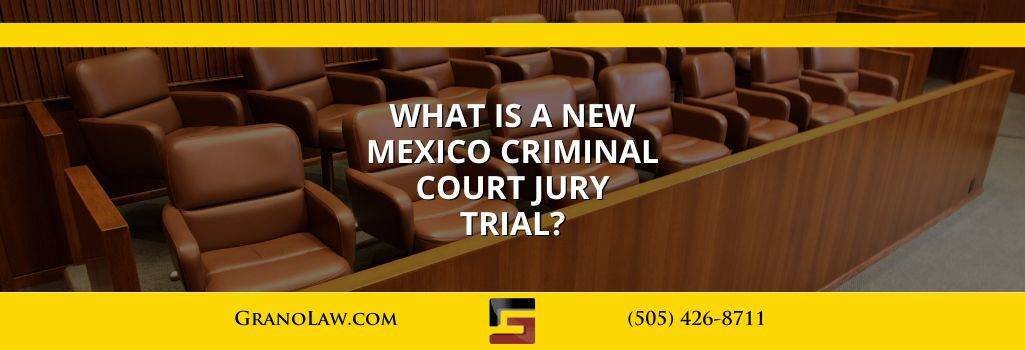 What Is a New Mexico Criminal Court Jury Trial? | Grano Law