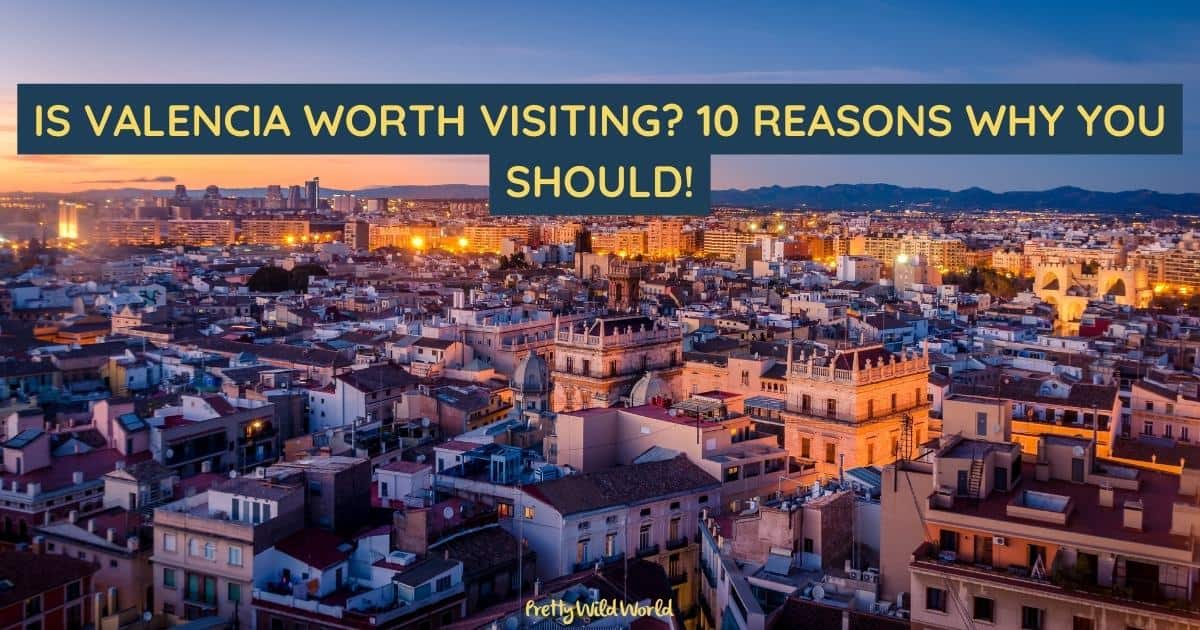 Is Valencia Worth Visiting? 10 Reasons Why You Should!