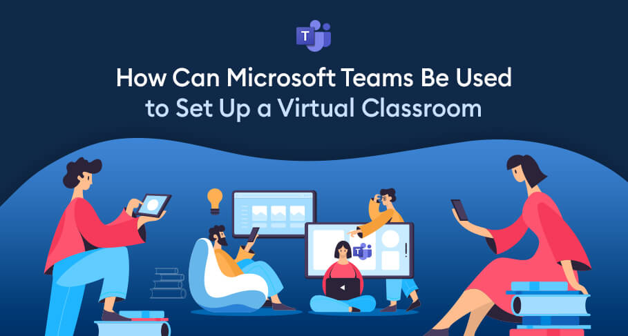 How Can Microsoft Teams Be Used to Set Up a Virtual Classroom ...